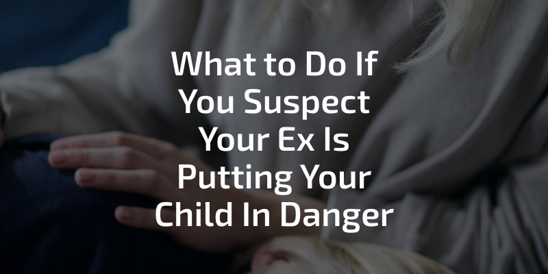 What to Do If You Suspect Your Ex Is Putting Your Child In Danger